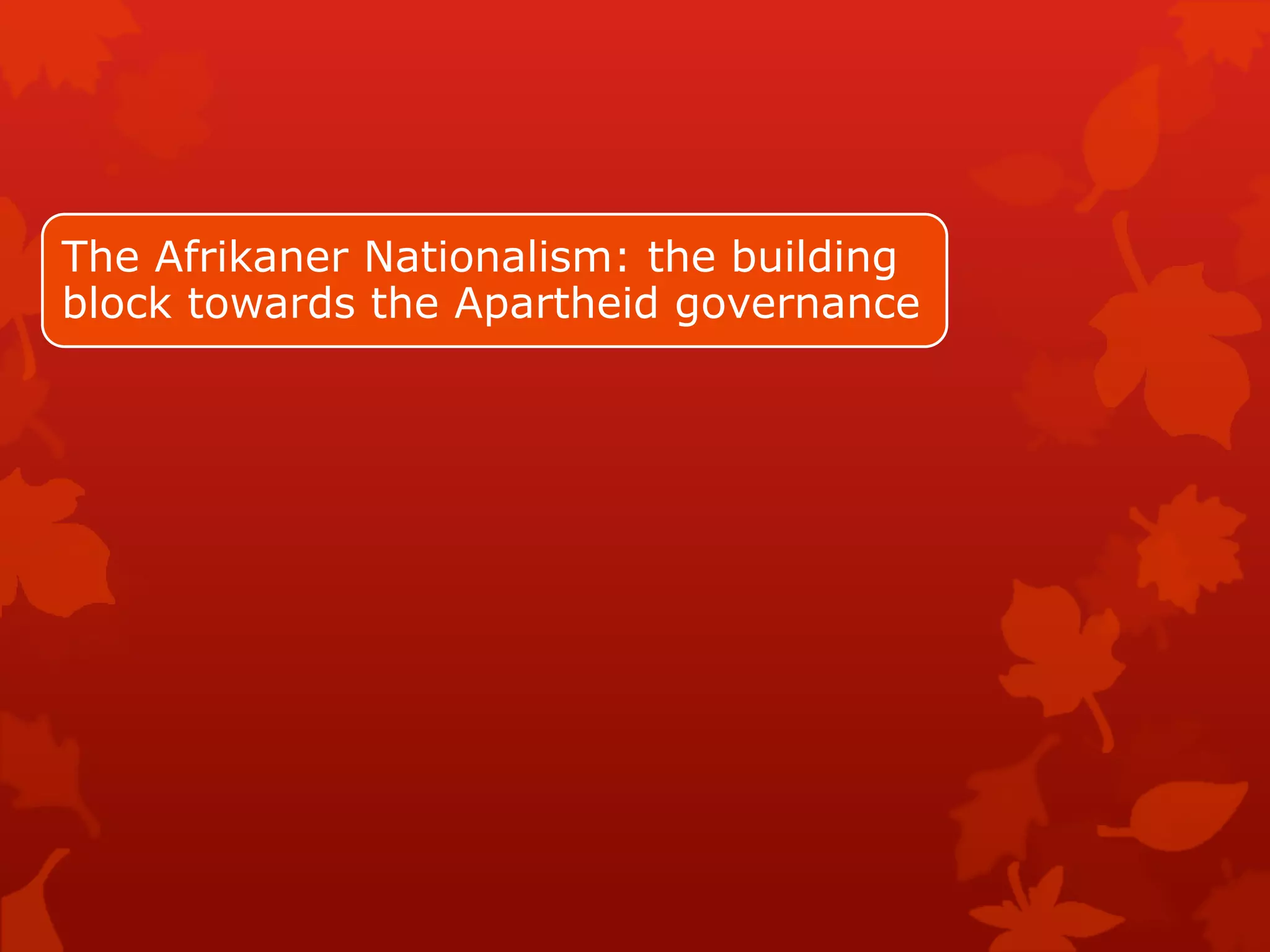 The Afrikaner Nationalsim:The birth of Apartheid presented by Mnyamatsi ...