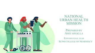 NATIONA URBAN HEALTH MISSION BY AMIT SHUKLLA B.PHARM FINAL YEAR OF SCPM ...