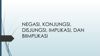 NEGASI, KONJUNGSI, DISJUNGSI, IMPLIKASI, DAN BIIMPLIKASI.pptx