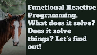 Functional Reactive Programming - What does it solve? Does it solve things? Let's find out! | PPT