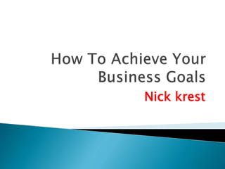 Nick krest - how to achieve your business goals | PPT
