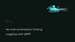 No instrumentation Golang Logging with eBPF (GoSF talk 11/11/20) | PPT