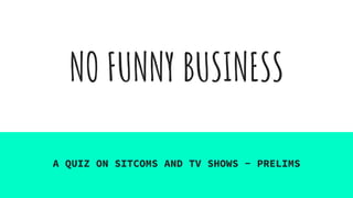 No Funny Business (A Sitcoms Quiz) - Prelims by Quiz Club, IIT Kanpur | PPT