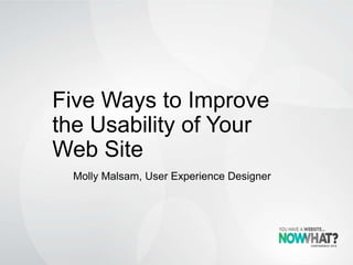 "Five Ways to Improve the Usability of Your Web Site" - Molly Malsam, Now What? Conference 2013 ...