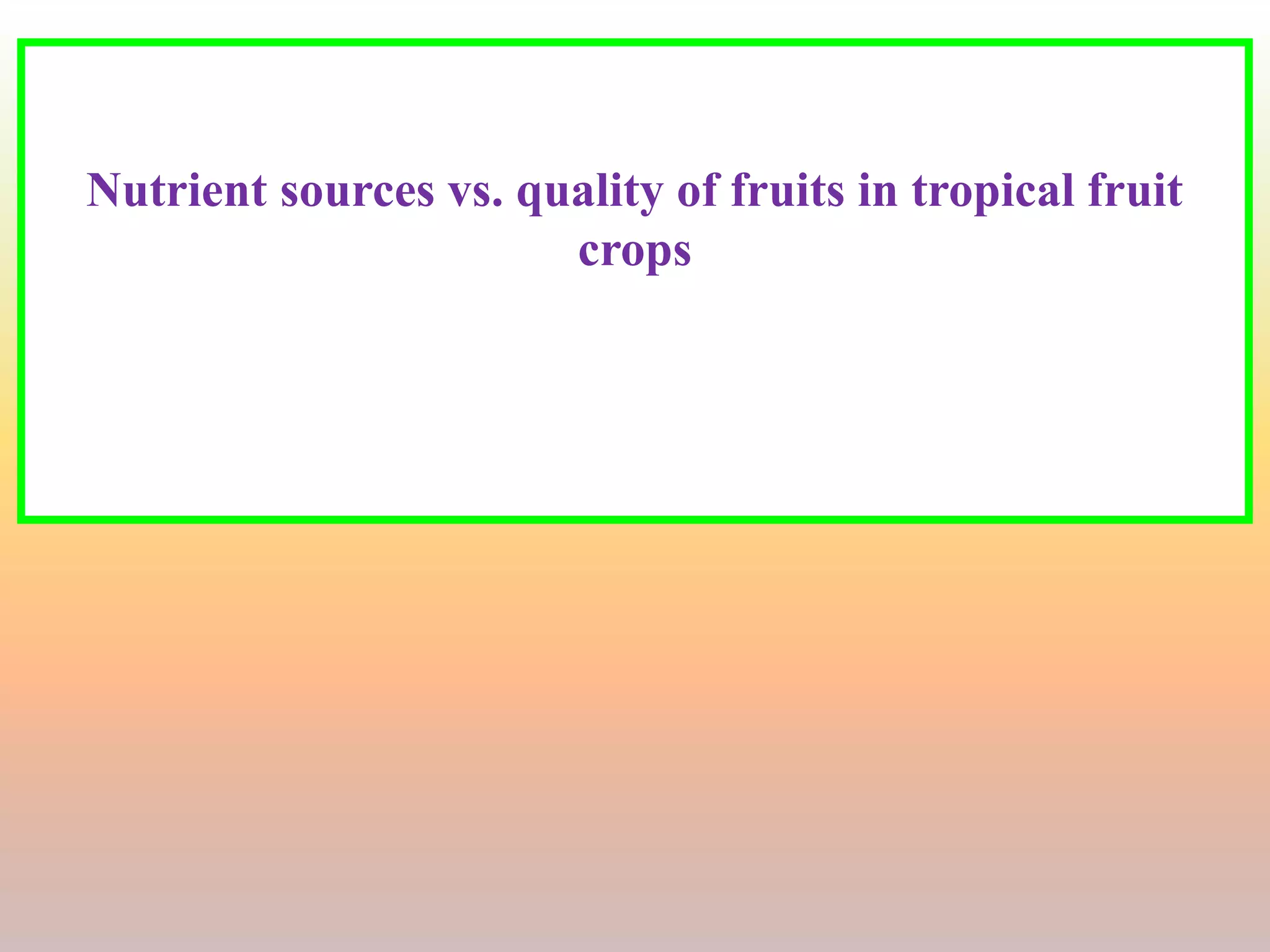 Nutrient sources vs. quality of fruits in tropical fruit crops | PPTX