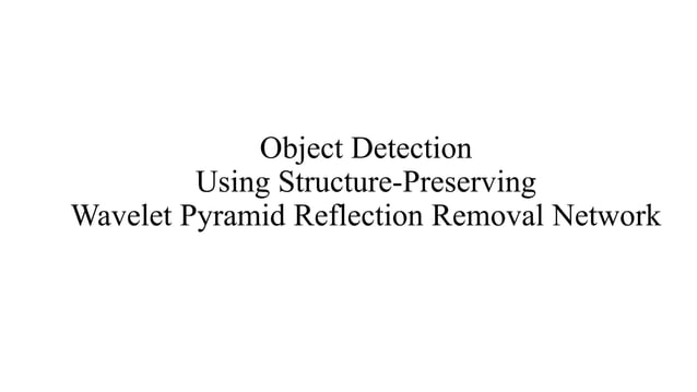Object Detection using structure preserving wavelet pyramid reflection removal network.pptx ...