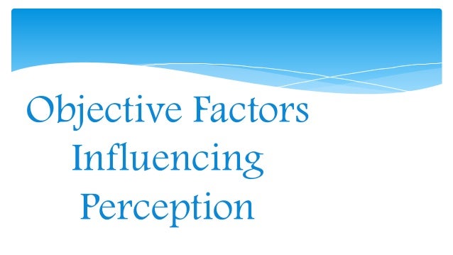 Objective factors influencing Perception Objective factors influencing Perception