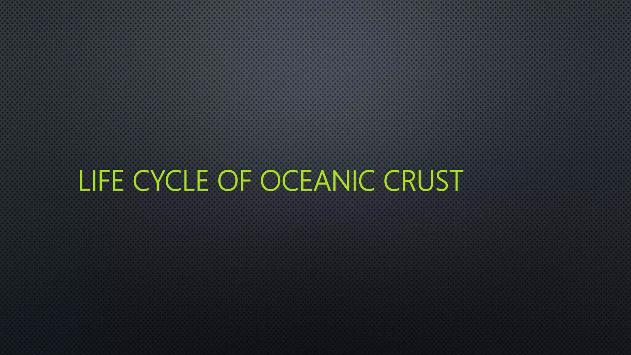 Oceanic crust and its life cycle | PPTX