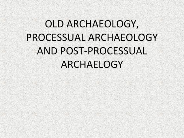 Old archaeology, processual archaeology and post processual archaelogy ...