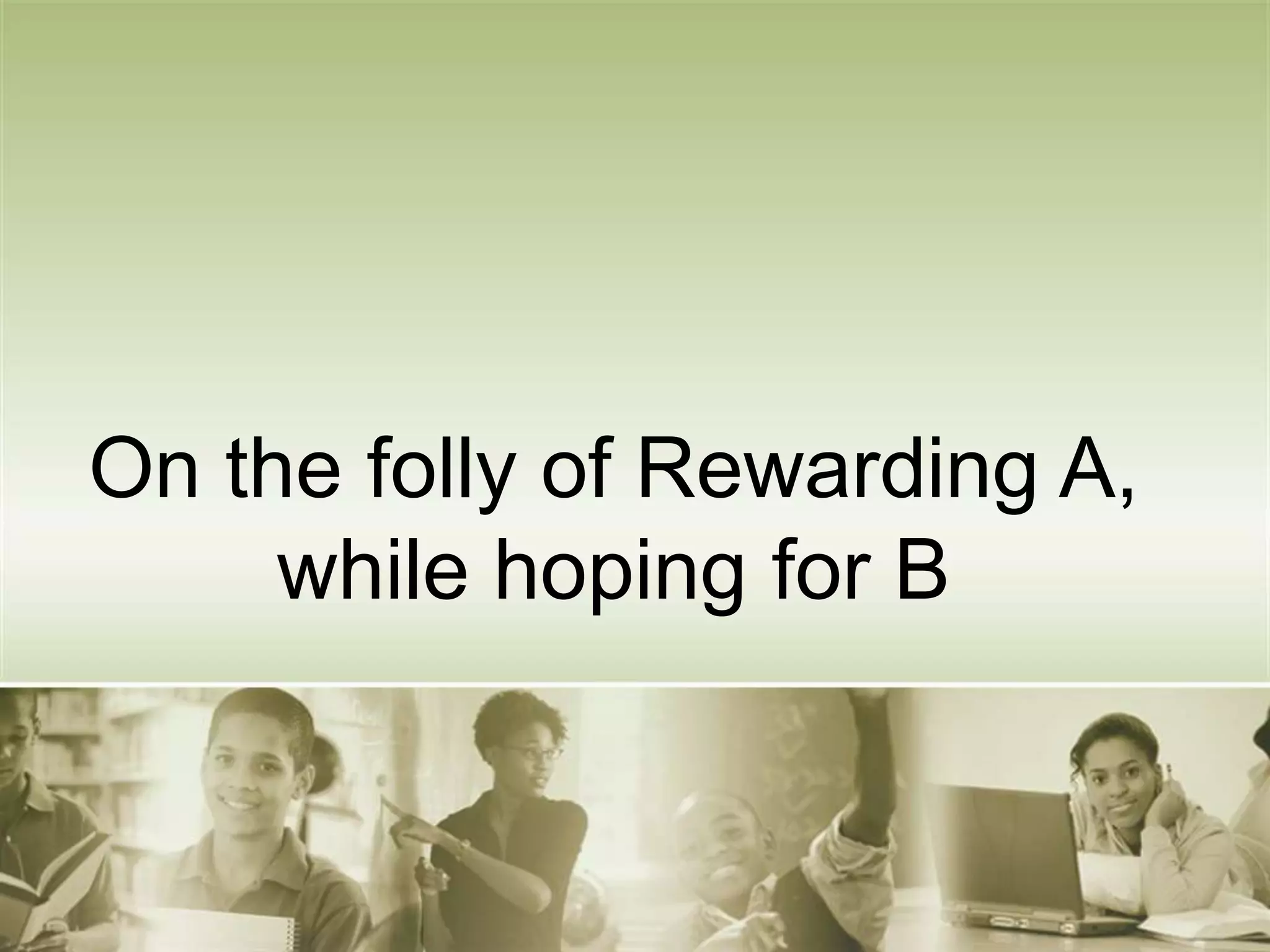 On the folly of Rewarding A, while hoping for B.pptx