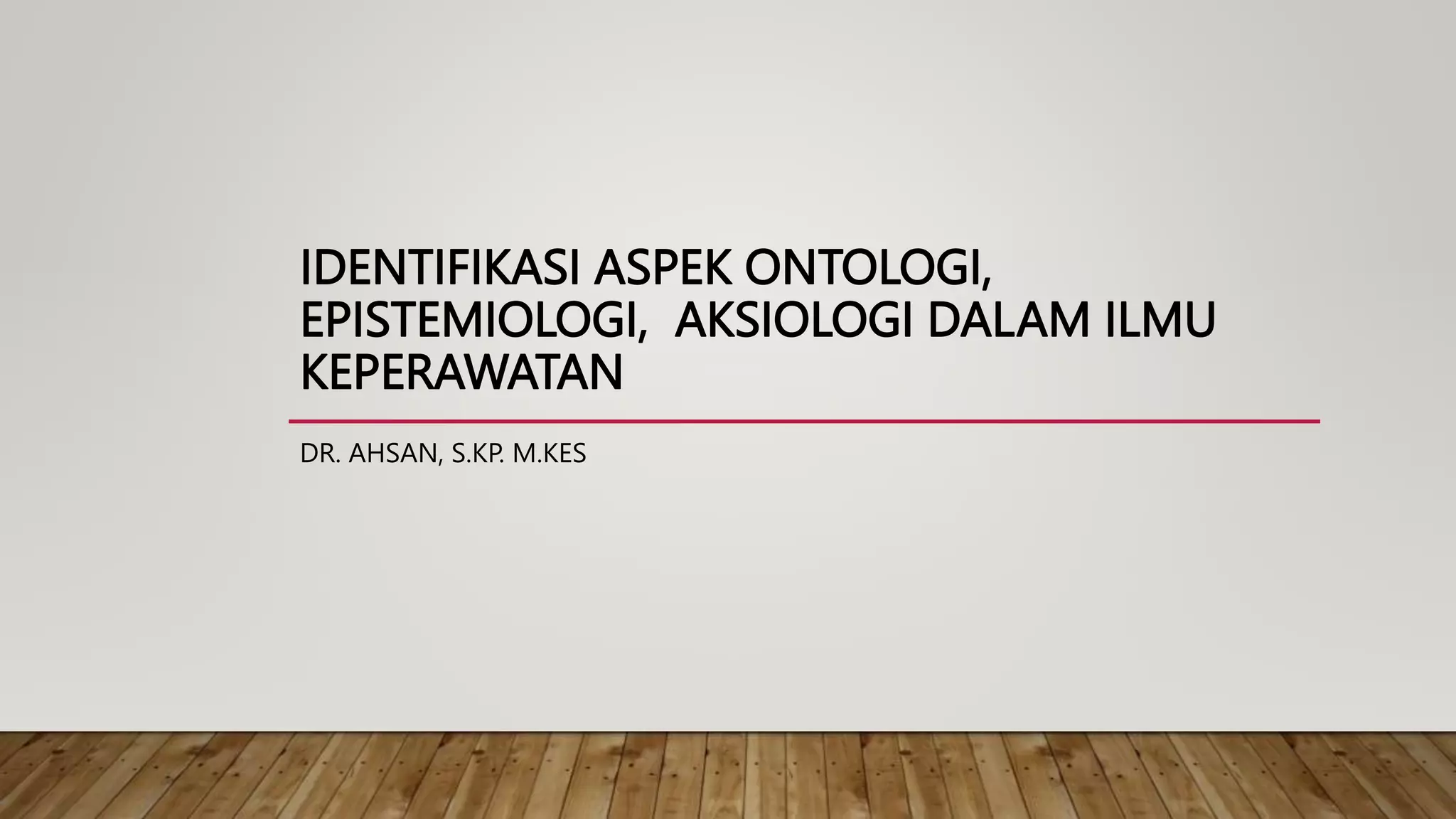 ONTOLOGI, EPISTEMOLOGI, DAN AKSIOLOGI ILMU KEPERAWATAN.pptx (10-11-22).pptx