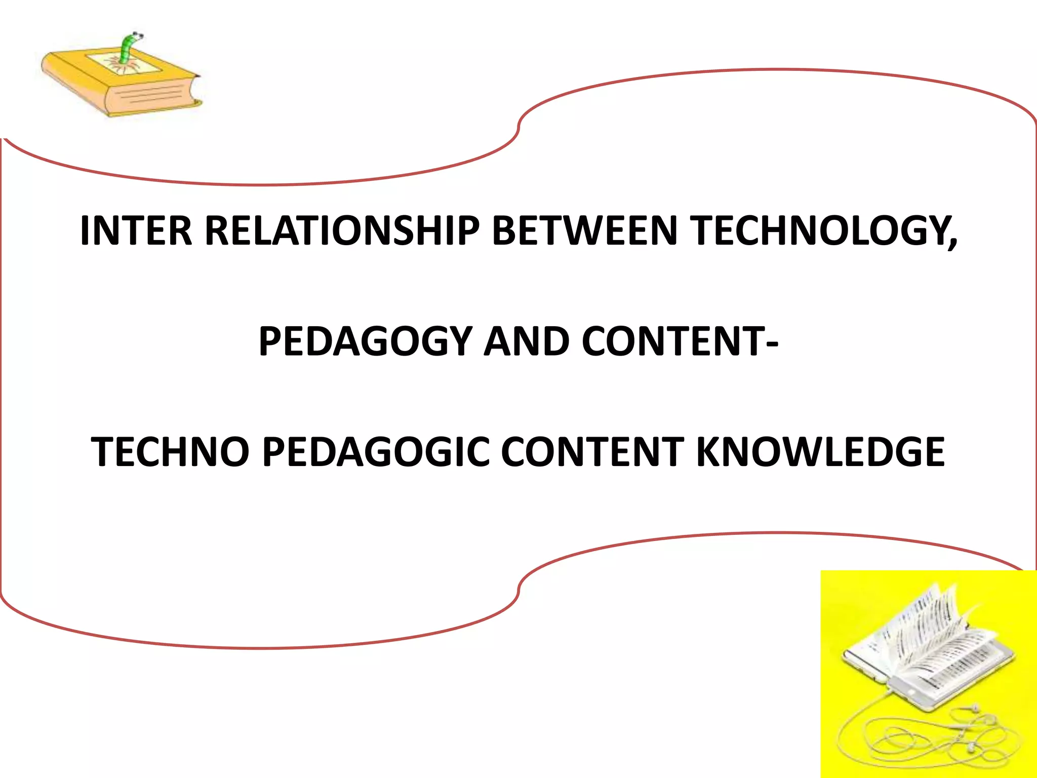 INTER RELATIONSHIP BETWEEN TECHNOLOGY, PEDAGOGY AND CONTENT- TECHNO ...
