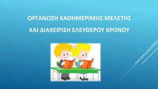 ΟΡΓΑΝΩΣΗ ΚΑΘΗΜΕΡΙΝΗΣ ΜΕΛΕΤΗΣ ΚΑΙ ΔΙΑΧΕΙΡΙΣΗ ΕΛΕΥΘΕΡΟΥ ΧΡΟΝΟΥ | PPT