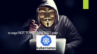 12 Ways Not to get 'Hacked' your Kubernetes Cluster | PPT