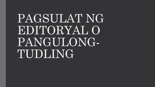 PAGSULAT NG EDITORYAL O PANGULONG-TUDLING.pptx