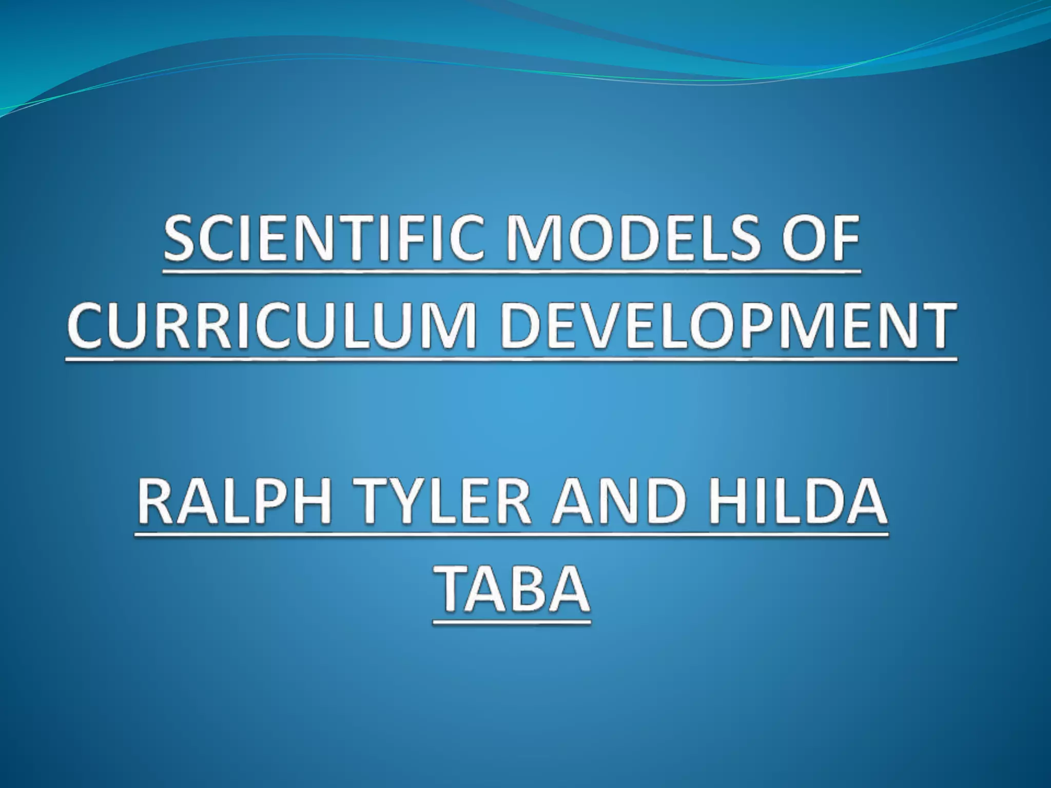SCIENTIFIC MODELS OF CURRICULUM DEVELOPMENT RALPH TYLER AND HILDA TABA | PPTX