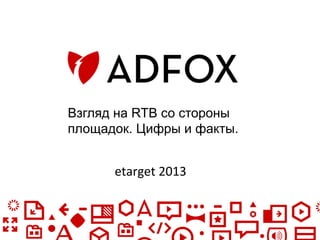 Доклад ADFOX на etarget 2013: Взгляд на RTB со стороны площадок, цифры и факты | PPT