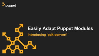 Easily adapt Puppet Modules with PDK Convert 02/22/2018 | PPT