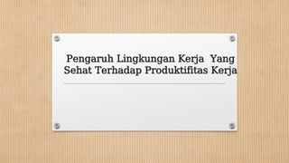Pengaruh Lingkungan Kerja Yang Sehat Terhadap Produktifitas Kerja.pptx