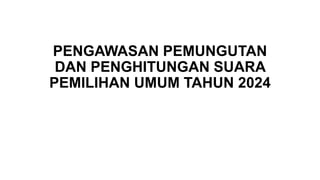 PENGAWASAN PEMUNGUTAN DAN PENGHITUNGAN SUARA PEMILIHAN UMUM TAHUN.pptx