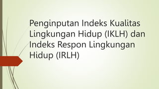Penginputan Indeks Kualitas Lingkungan Hidup (IKLH).pptx