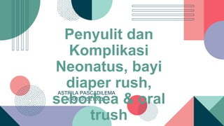 Penyulit dan Komplikasi Neonatus, bayi diaper rush, seborhea & oral trush.pptx