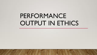 Performance output in ethics OMT 1D.pptx