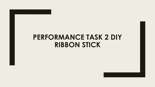 Performance task 2 DIY Ribbon Stick.pptx