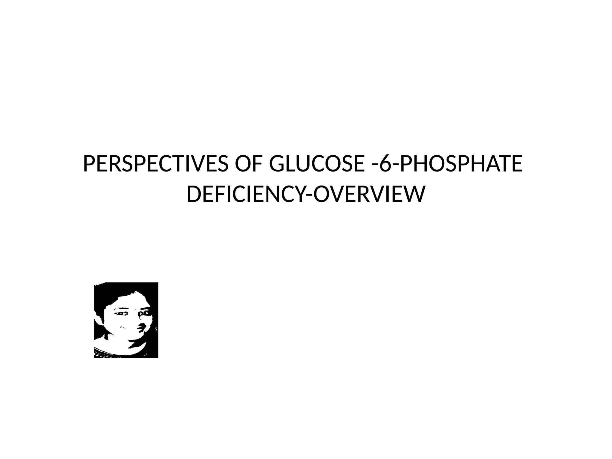 PERSPECTIVES OF GLUCOSE -6-PHOSPHATE DEFICIENCY-OVERVIEW.pptx