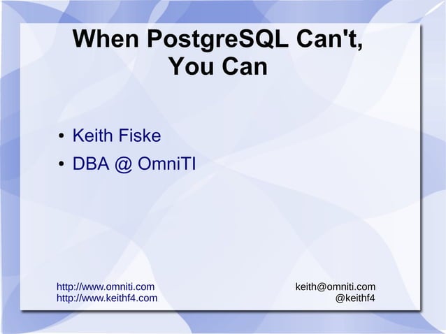 Keith Fiske - When PostgreSQL Can't, You Can @ Postgres Open | PPT