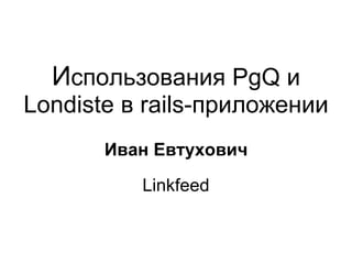Использования PgQ и Londste в rails-приложении | PPT