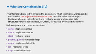 STL is an acronym for standard template library. It is a set of C++ template classes that ...