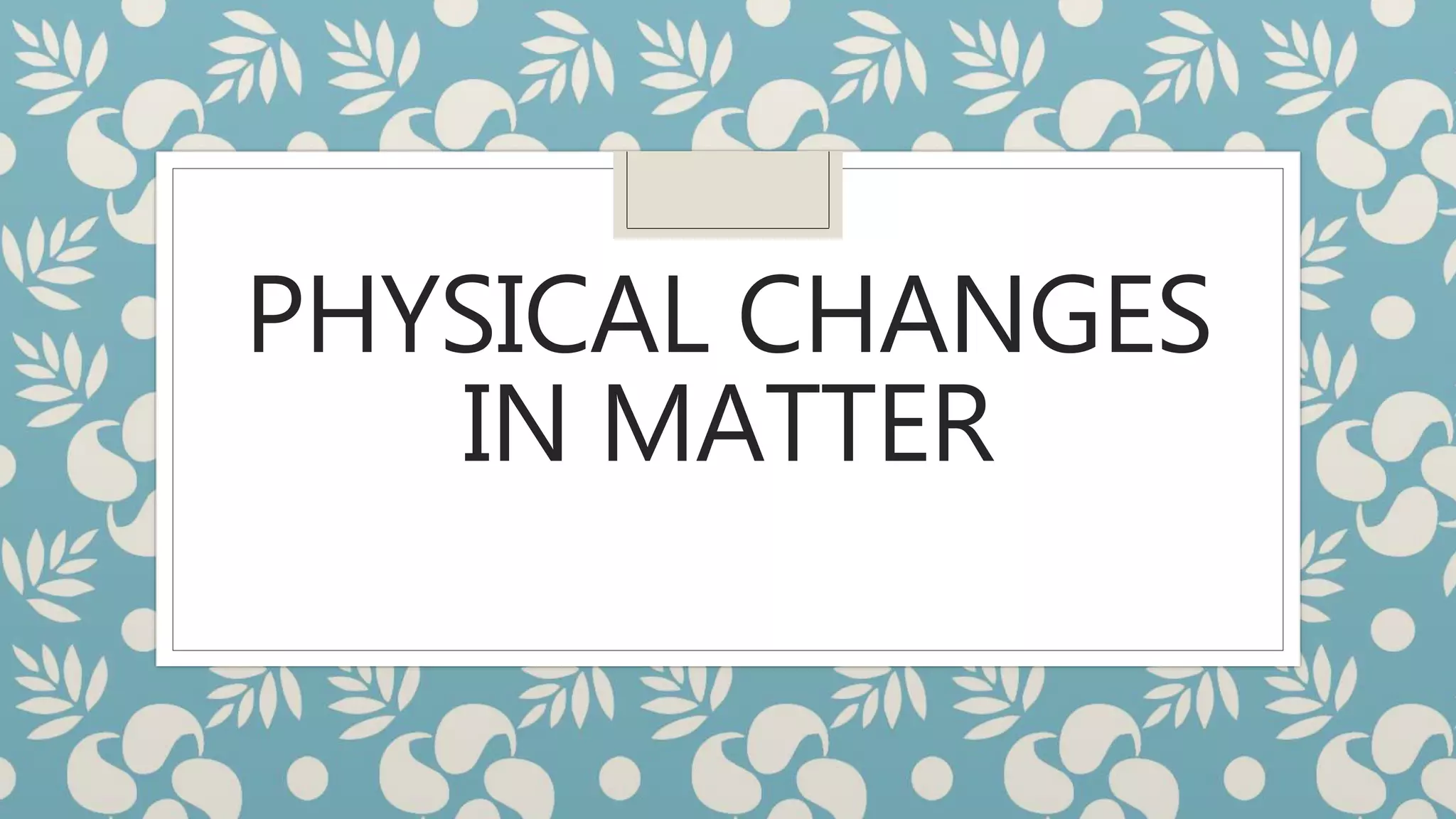Physical changes in matter | PPTX