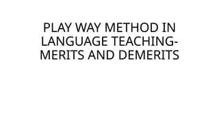 PLAY WAY METHOD IN LANGUAGE TEACHING- MERITS AND.pptx