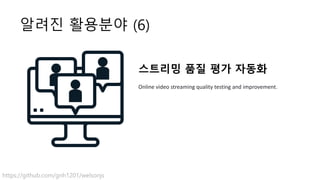 알려진 활용분야 (6) 스트리밍 품질 평가 자동화 Online video streaming quality testing and improvement. https://github.com/gnh1201/welsonjs  