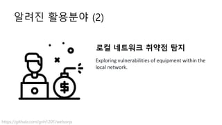 알려진 활용분야 (2) 로컬 네트워크 취약점 탐지 Exploring vulnerabilities of equipment within the local network. https://github.com/gnh1201/welsonjs  