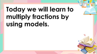 MULTIPLICATION OF FRACTIONS USING MODELS PPT-MATHEMATICS-5-Q1-W5.pptx