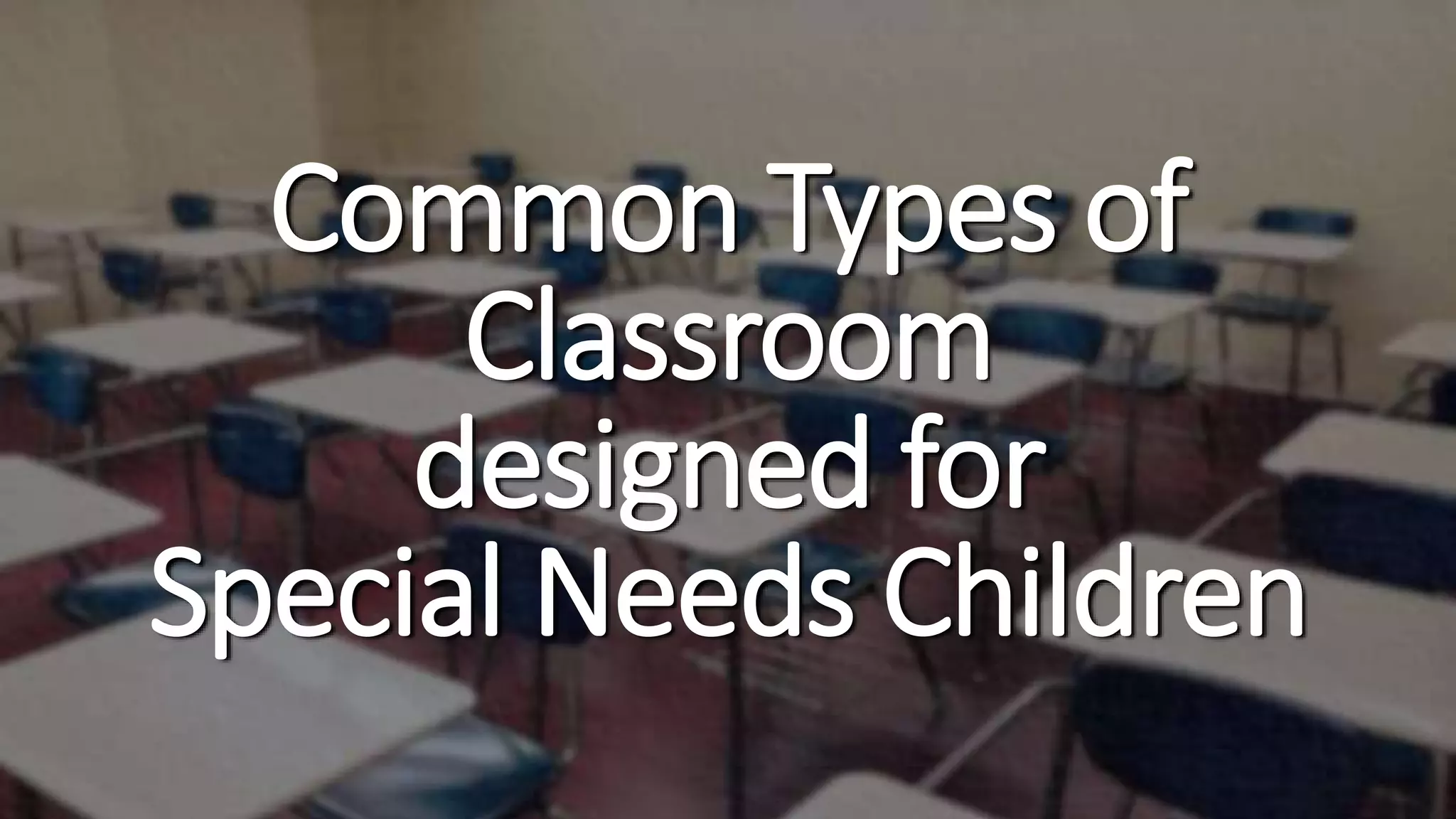 Common Types of Classroom designed for Special Needs Children | PPTX