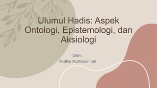 PPT Ulumul hadis : Aspek Ontologi, Epistemologi, dan Aksiologi | PPTX