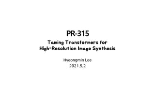 PR-315: Taming Transformers for High-Resolution Image Synthesis | PPT