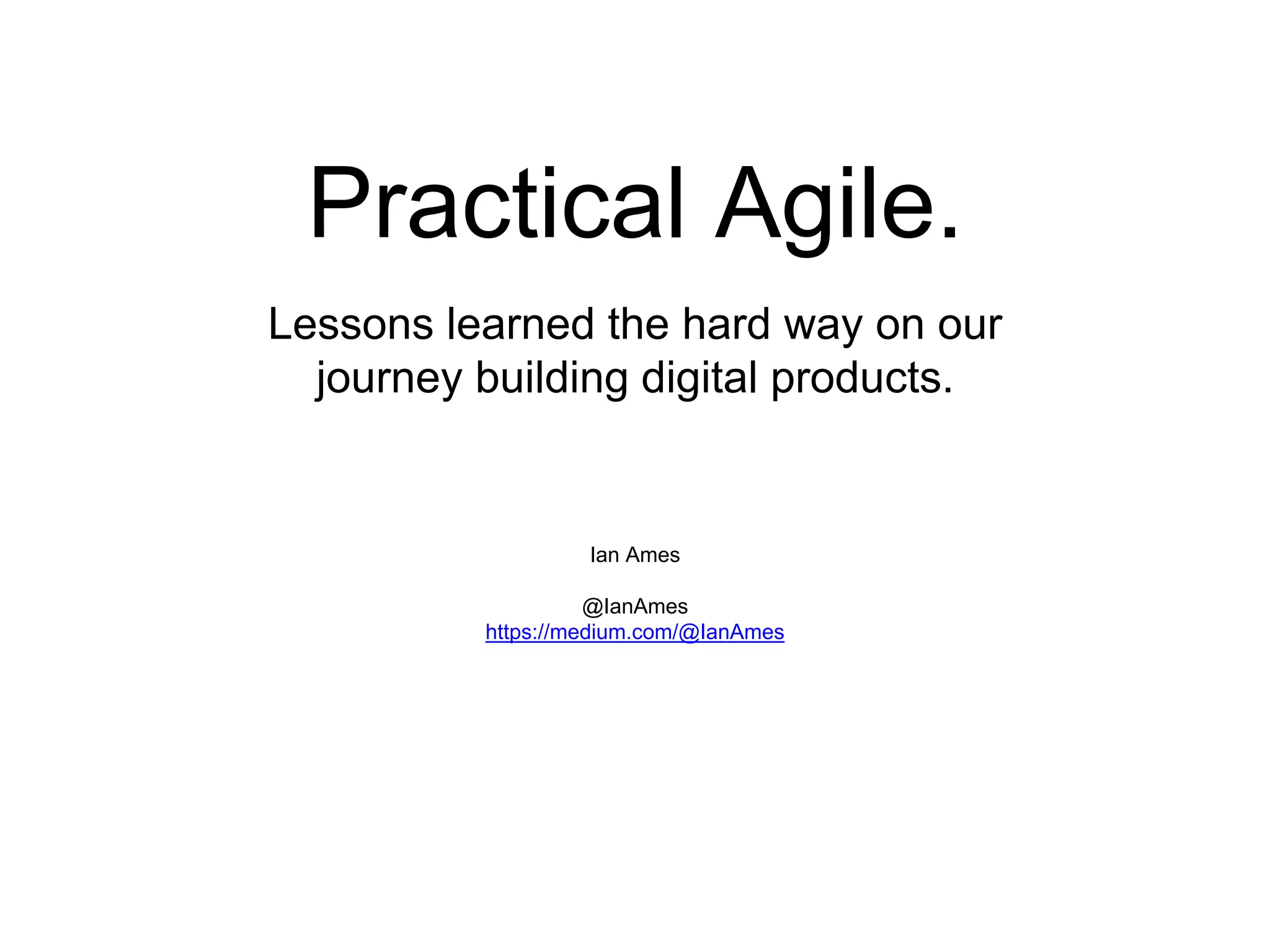 Practical Agile. Lessons learned the hard way on our journey building digital products. | PPT