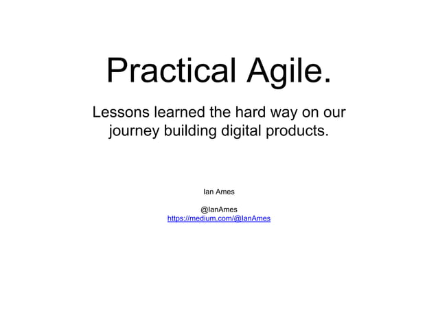Practical Agile. Lessons learned the hard way on our journey building digital products. | PPT