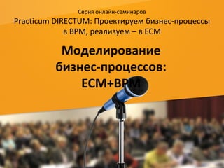 «Проектируем бизнес-процессы в BPM, реализуем – в ECM» вебинар серии Practicum DIRECTUM | PPT