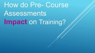 Pre course assessment- impact on training | PPTX
