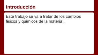 Cambios físicos y químicos de la materia | PPTX