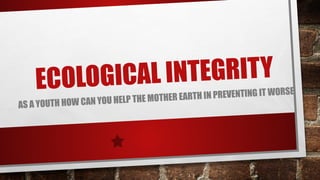 ECOLOGICAL INTEGRITY AS A YOUTH NOW CAN YOU | PPTX