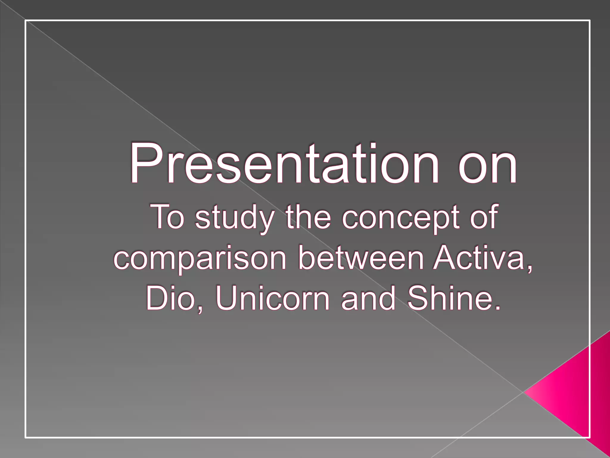 Presentation on To study the concept of comparison between Activa, Dio, Unicorn and Shine ...