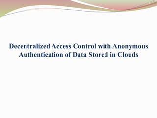 Decentralized access control with authentication anonymous of data stored in cloud | PPT