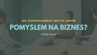 Jak zainteresować innych swoim pomysłem na biznes | PPT