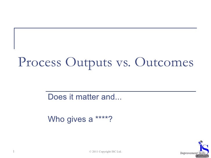 Process outcomes vs outputs Process outcomes vs outputs